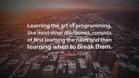 Joshua Bloch Quote “learning The Art Of Programming Like Most Other Disciplines Consists Of
