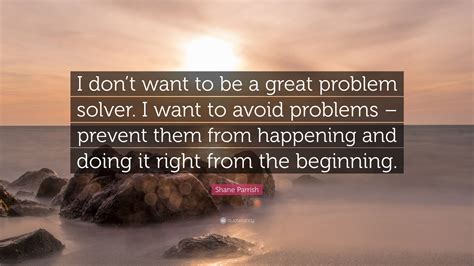 Shane Parrish Quote “i Dont Want To Be A Great Problem Solver I Want