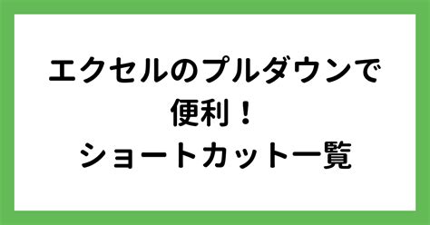 エクセルのプルダウンで便利なショートカット！作成・選択・解除に役立つ便利技を紹介
