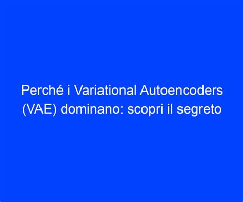 Perché I Variational Autoencoders Vae Dominano Scopri Il Segreto