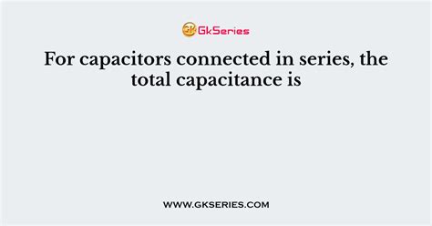 For Capacitors Connected In Series The Total Capacitance Is