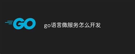 go語言微服務怎麼開發 go語言微服務開發步驟 golang php中文網