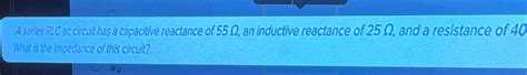 Solved A Series Rlc Ac Crcul Has A Capactive Reactance Of