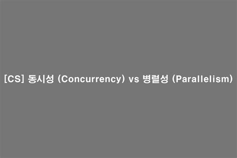 [cs] 동시성 concurrency vs 병렬성 parallelism