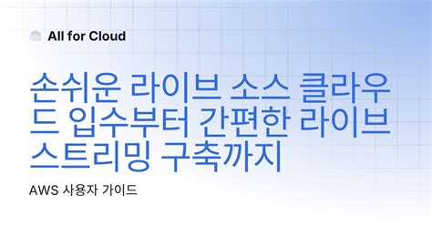 손쉬운 라이브 소스 클라우드 입수부터 간편한 라이브 스트리밍 구축까지 All For Cloud