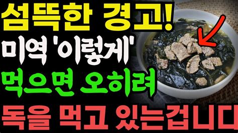 아프기 싫다면 무조건 미역국 이렇게 먹지 마세요 신장이 망가지고 내 몸에 독이 됩니다 미역과 절대로 같이 먹으면 안되는