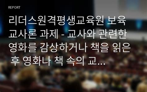 리더스원격평생교육원 보육교사론 과제 교사와 관련한 영화를 감상하거나 책을 읽은 후 영화나 책 속의 교사이미지를 분석하고