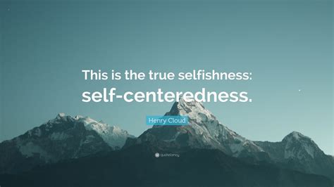 Henry Cloud Quote “this Is The True Selfishness Self Centeredness”