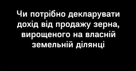 Чи потрібно декларувати дохід від продажу зерна вирощеного на власній земельній ділянці
