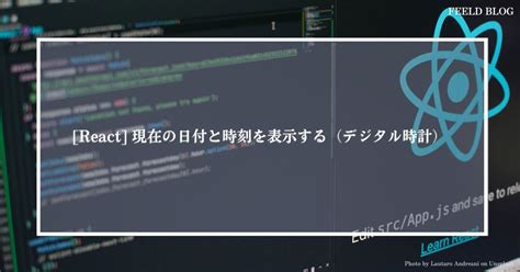 React 現在の日付と時刻を表示する（デジタル時計） Feeld Blog