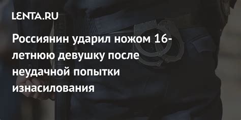 Россиянин ударил ножом 16 летнюю девушку после неудачной попытки изнасилования Следствие и суд