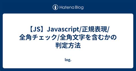 JSJavascript 正規表現 全角チェック 全角文字を含むかの判定方法 log