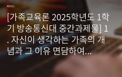 가족교육론 2025학년도 1학기 방송통신대 중간과제물 1 자신이 생각하는 가족의 개념과 그 이유 면담하여 그가 생각하는 가족의 개념과 그 이유 두 사람의 생각과 이유에
