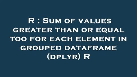 R Sum Of Values Greater Than Or Equal Too For Each Element In Grouped Dataframe Dplyr R