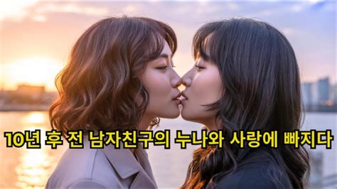10년 후 전 남자친구의 누나와 사랑에 빠지다 실화 레즈비언 러브스토리 Youtube