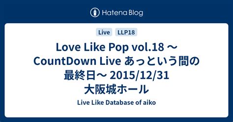 Love Like Pop vol.18 ～CountDown Live あっという間の最終日～ 2015/12/31 大阪城ホール - Live Like Database of aiko