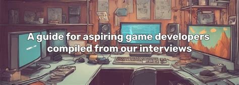 a guide for aspiring game developers compiled from our interviews