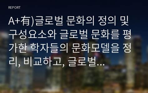 A有글로벌 문화의 정의 및 구성요소와 글로벌 문화를 평가한 학자들의 문화모델을 정리 비교하고 글로벌 경영에 있어 문화관리 방안에 대해 설명하시오 레포트