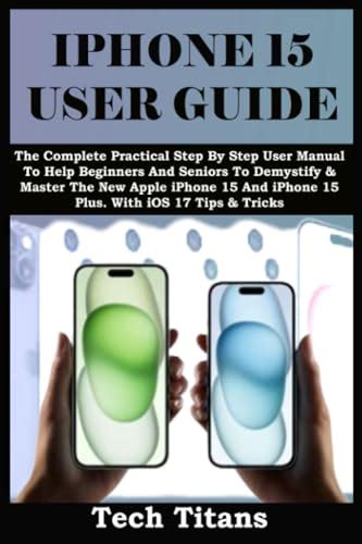 IPHONE 15 USER GUIDE The Complete Practical Step By Step User Manual To Help Beginners And