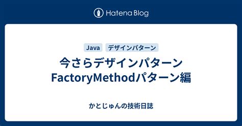 今さらデザインパターン factorymethodパターン編 かとじゅんの技術日誌