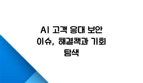 Ai 고객 응대 보안 이슈 해결책과 기회 탐색