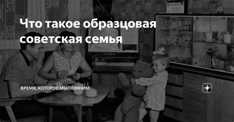 Что такое образцовая советская семья Время которое мы помним Дзен