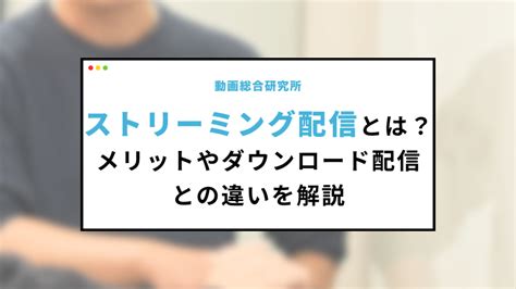 ストリーミング配信とは？メリットやダウンロード配信との違いを解説 動画総合研究所