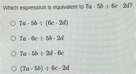 Solved: Which expression is equivalent to 7a· 5b/ 6c· 2d ? 7a· 5b/ (6c· 2d) 7a· 6c/ 5b· 2d 7a ...