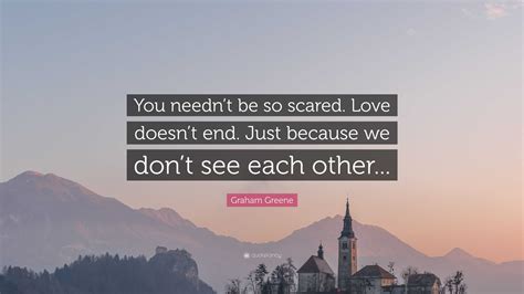Graham Greene Quote You Neednt Be So Scared Love Doesnt End Just