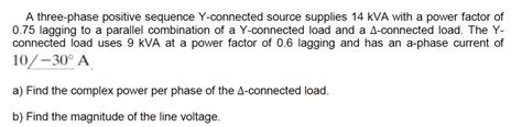 Solved A Three Phase Positive Sequence Y Connected Source Supplies 14 Kva With A Power Factor