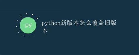 Python新版本怎么覆盖旧版本极客教程