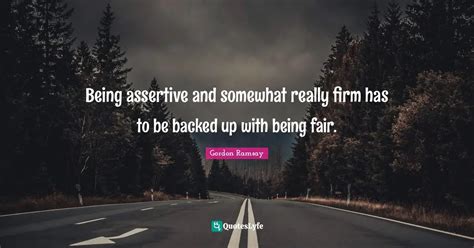 Being Assertive And Somewhat Really Firm Has To Be Backed Up With Bein Quote By Gordon Ramsay