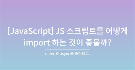 [javascript] js 파일을 어떻게 import 하는 것이 좋을까 defer 와 async