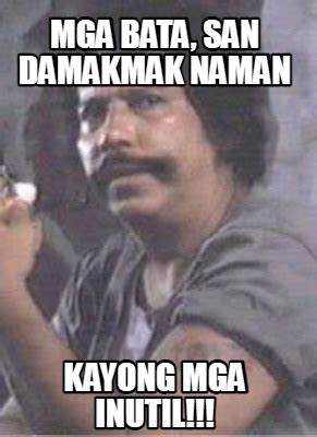 Meme Creator Funny Mga Bata San Damakmak Naman Kayong Mga Inutil