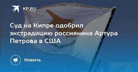 Суд на Кипре одобрил экстрадицию россиянина Артура Петрова в США Kp Ru