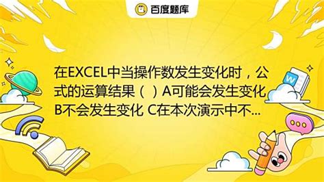 在excel中当操作数发生变化时，公式的运算结果（）a可能会发生变化 B不会发生变化 C在本次演示中不可擦除 D自动在本次演示中擦除。上述答案cd错了。应该是c与操作数无百度教育