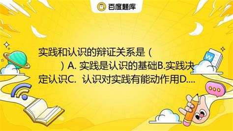 实践和认识的辩证关系是（ ）a 实践是认识的基础b 实践决定认识c 认识对实践有能动作用d 认识和实践互相决定 百度教育