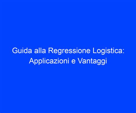 Guida Alla Regressione Logistica Applicazioni E Vantaggi