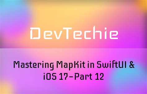 Mastering Mapkit In Swiftui And Ios 17 — Part 12 By Devtechie