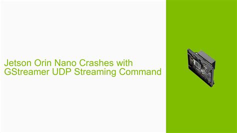 Jetson Orin Nano Crashes With Gstreamer Udp Streaming Command Help Docs For Errorsissues On