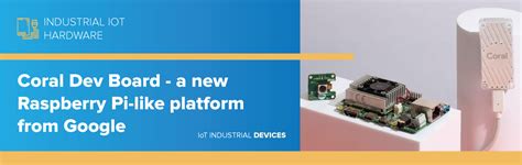 Coral Dev Board A New Raspberry Pi Like Platform From Google IoT Industrial Devices