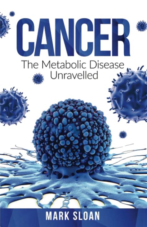 Cancer The Metabolic Disease Unravelled The Real Truth About Cancer Sloan Mark