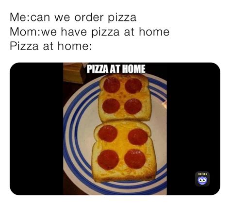 Me Can We Order Pizza Mom We Have Pizza At Home Pizza At Home L