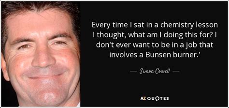 Simon Cowell Quote Every Time I Sat In A Chemistry Lesson I Thought