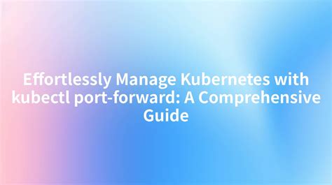 Effortlessly Manage Kubernetes With Kubectl Port Forward A Comprehensive Guide
