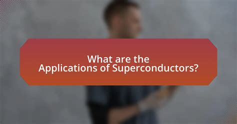 Understanding The Physics Of Superconductors And Their Applications —