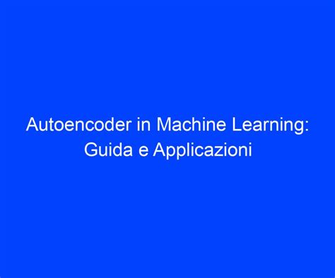 Autoencoder In Machine Learning Guida E Applicazioni