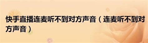 快手直播连麦听不到对方声音（连麦听不到对方声音）车百科