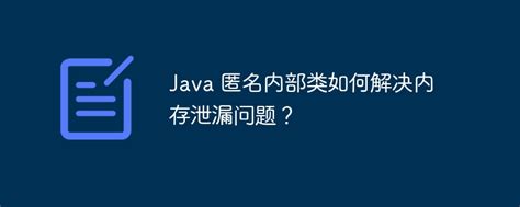 java 匿名内部类如何解决内存泄漏问题？ 叮当号