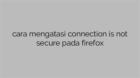 Cara Mengatasi Connection Is Not Secure Pada Firefox
